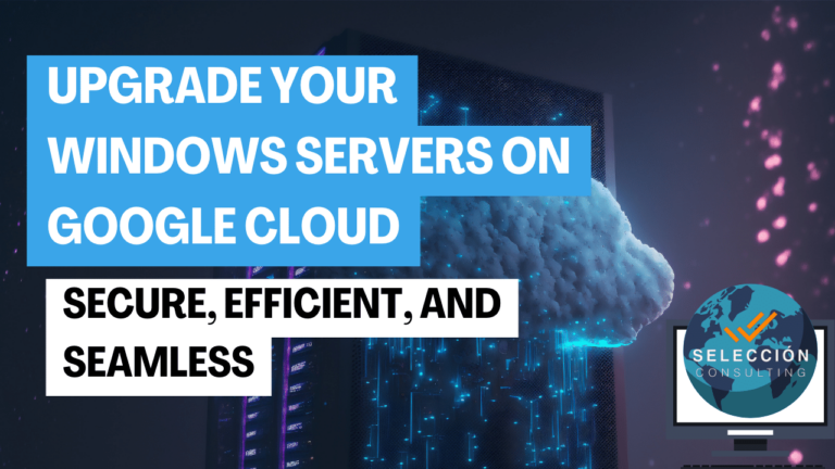 Upgrade Windows Servers on Google Cloud: Secure, Efficient, and Simple | SELECCION Consulting